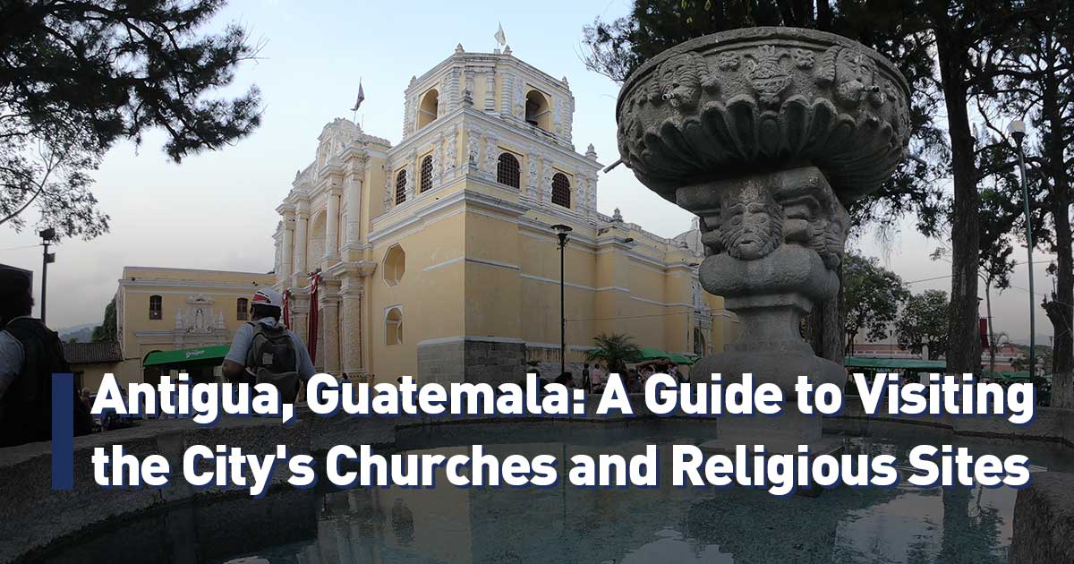 Antigua, Guatemala: A Guide to Visiting the City's Churches and ...